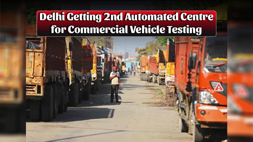 Delhi Getting 2nd Automated Centre for Commercial Vehicle Testing ...